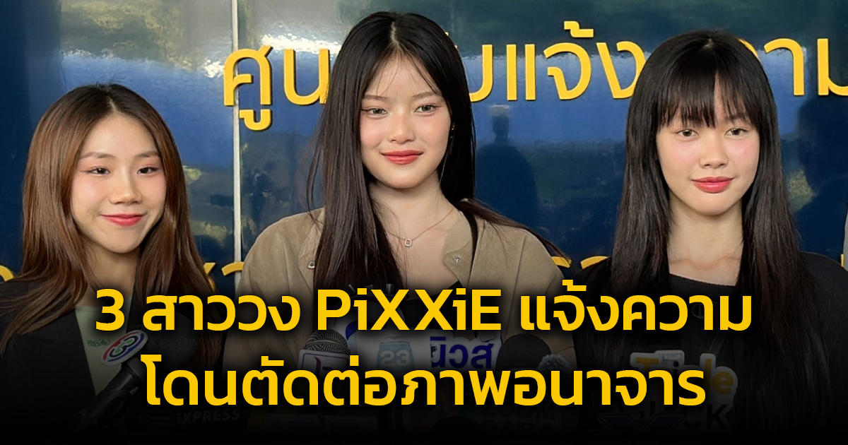 3 สาววง PiXXiE เข้าแจ้งความหลังถูกนำภาพถ่ายตัดต่อลามกอนาจาร สร้างความเสียหาย